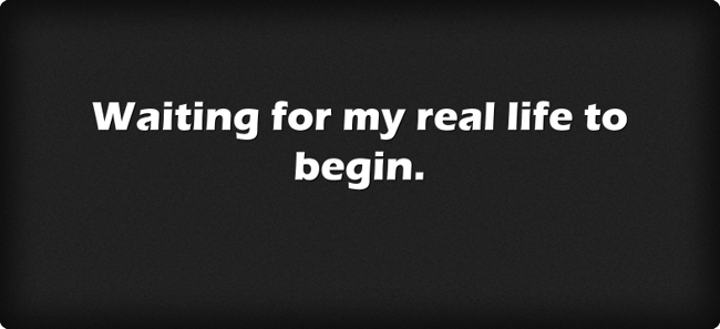 Waiting for my real life to begin. - Quozio