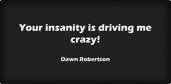 Your insanity is driving me crazy! - Quozio