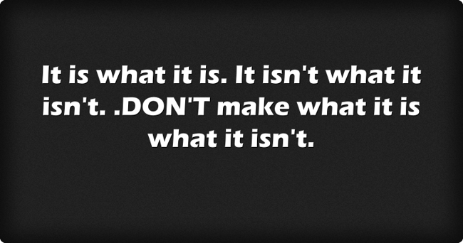It is what it is. It isn't what it isn't. .DON'T make what - Quozio