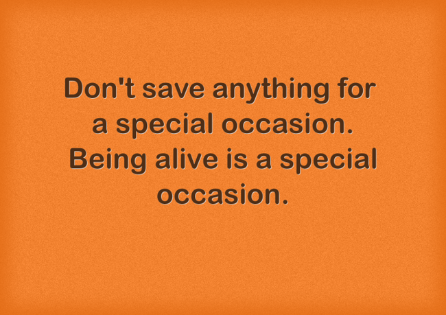 Don't save anything for a special occasion. Being alive is - Quozio