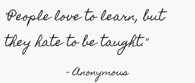 "People love to learn, but they hate to be taught." - Quozio