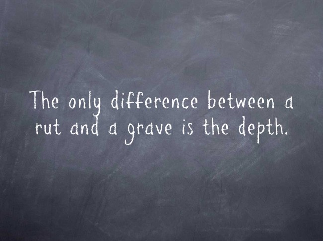 The only difference between a rut and a grave is the depth. - Quozio