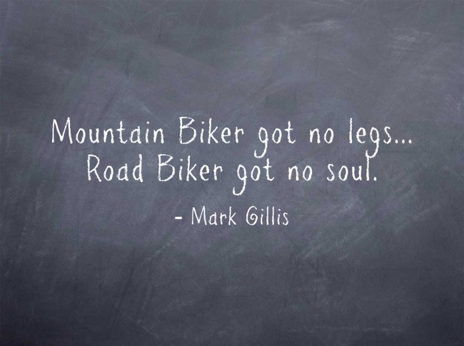 Mountain Biker got no legs... Road Biker got no soul. - Quozio
