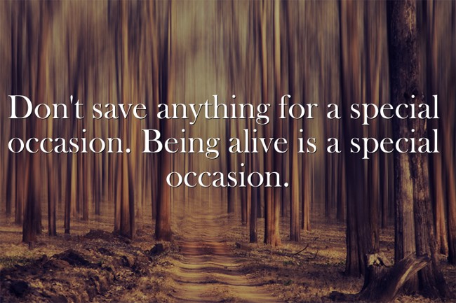 Don't save anything for a special occasion. Being alive is - Quozio