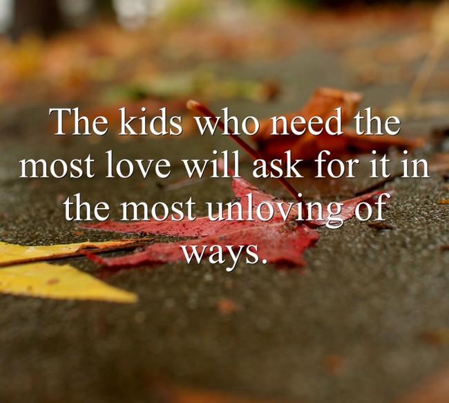 The kids who need the most love will ask for it in the most - Quozio