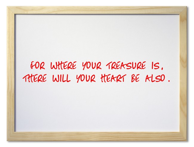 For where your treasure is, there will your heart be also. - Quozio