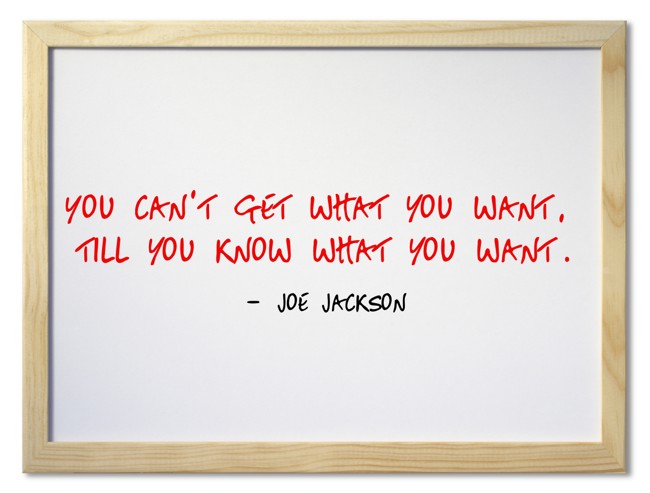 You can't get what you want, till you know what you want. - Quozio