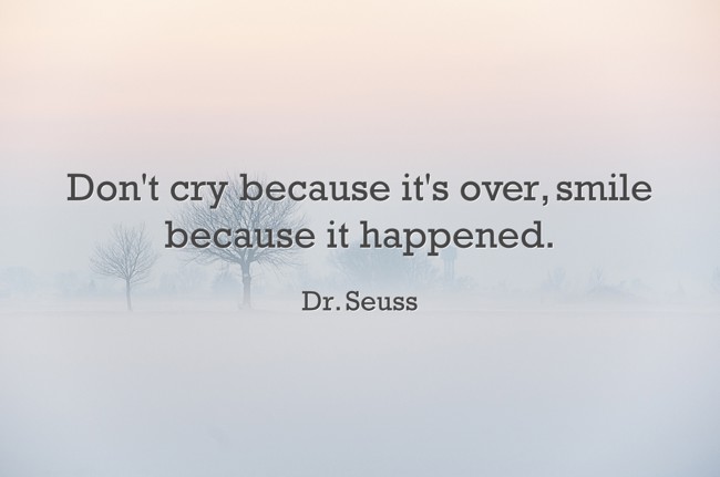 Don't cry because it's over, smile because it happened. - Quozio