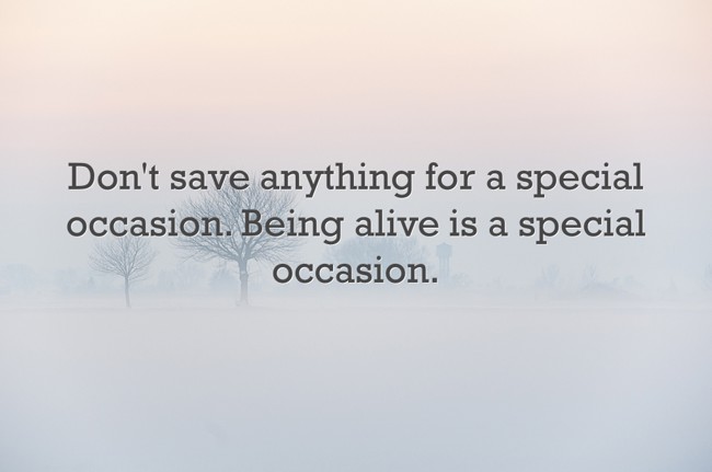 Don't save anything for a special occasion. Being alive is - Quozio