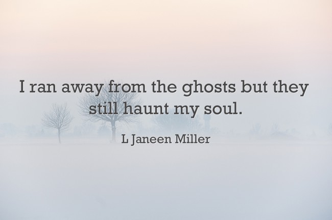 I ran away from the ghosts but they still haunt my soul. - Quozio
