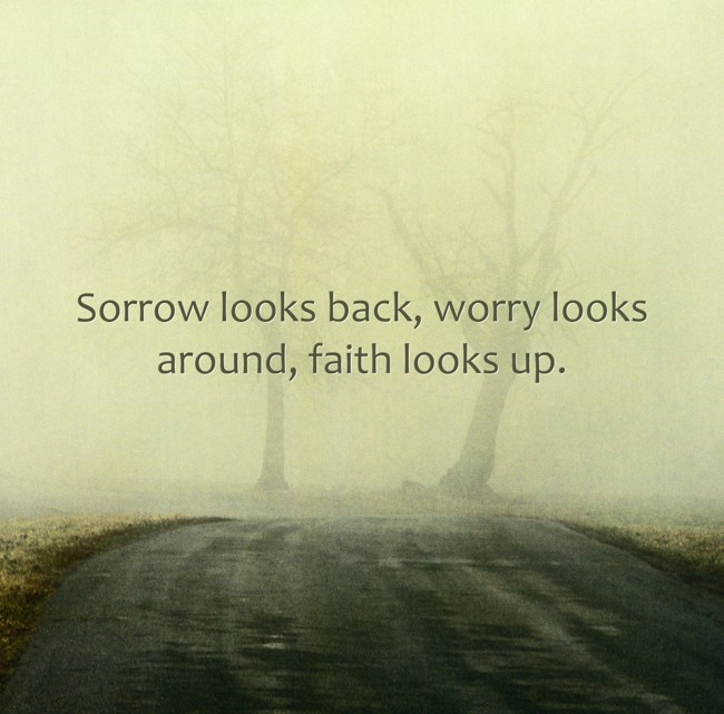 Sorrow looks back, worry looks around, faith looks up. - Quozio