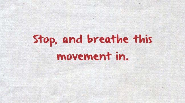 Stop, and breathe this movement in. - Quozio
