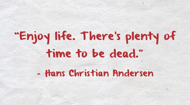 “Enjoy life. There's plenty of time to be dead.” - Quozio