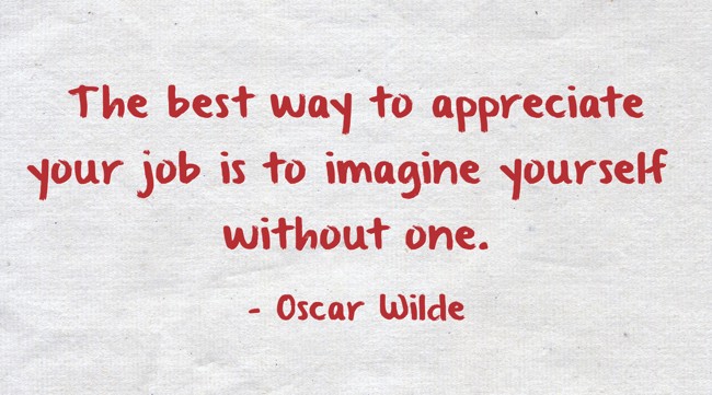 The best way to appreciate your job is to imagine yourself - Quozio