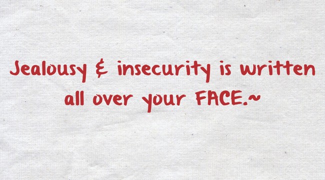 Jealousy & insecurity is written all over your FACE.~ - Quozio