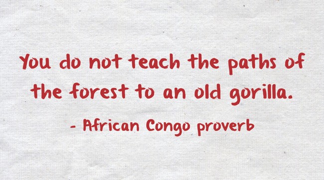 You do not teach the paths of the forest to an old gorilla. - Quozio