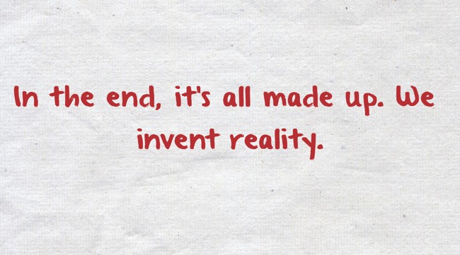 In the end, it’s all made up. We invent reality. - Quozio
