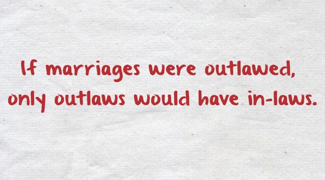 If marriages were outlawed, only outlaws would have in-laws. - Quozio