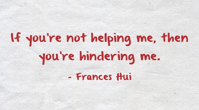 If you're not helping me, then you're hindering me. - Quozio