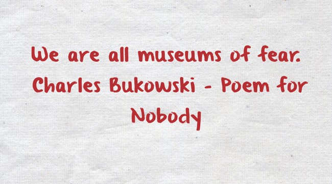 We are all museums of fear. Charles Bukowski - Poem for - Quozio