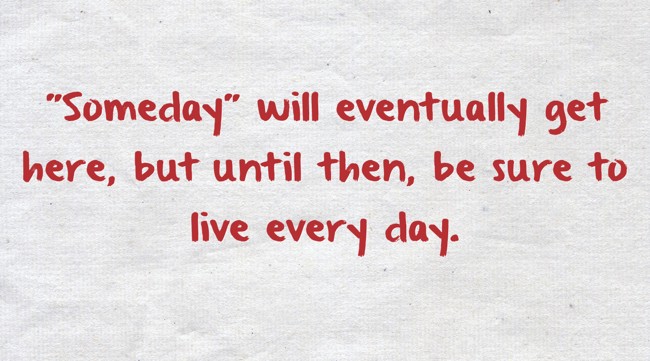 "Someday" will eventually get here, but until then, be sure - Quozio