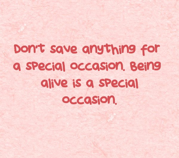Don't save anything for a special occasion. Being alive is - Quozio