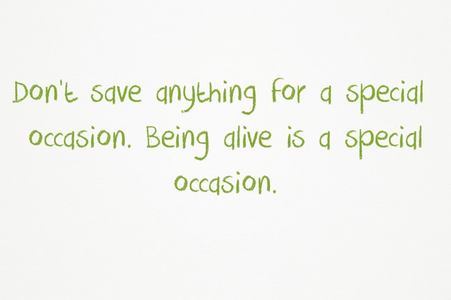 Don't save anything for a special occasion. Being alive is - Quozio