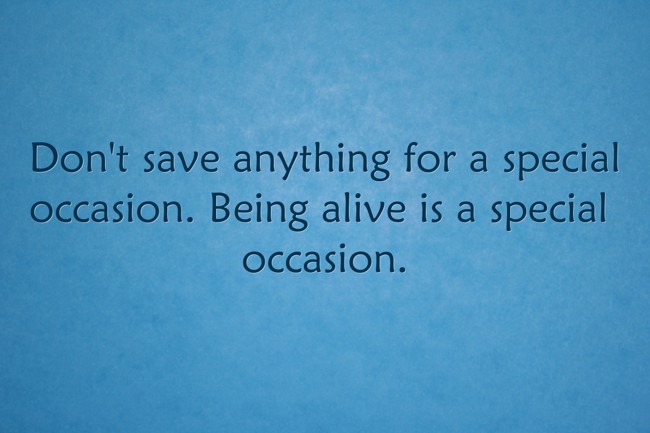 Don't save anything for a special occasion. Being alive is - Quozio