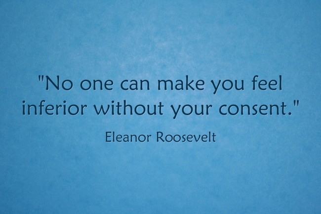 "No one can make you feel inferior without your consent." - Quozio