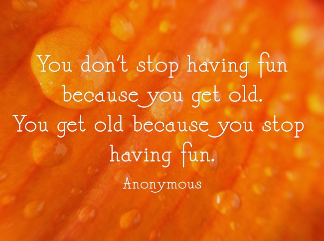 You don't stop having fun because you get old. You get old - Quozio