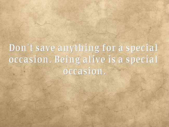 Don't save anything for a special occasion. Being alive is - Quozio